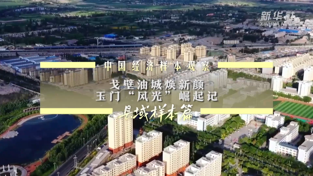 中国经济样本观察·县域样本篇丨戈壁油城焕新颜——玉门“风光”崛起记-新华网